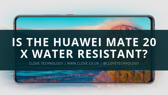 Is the Huawei Mate 20 X Water Resistant? - Clove Technology
